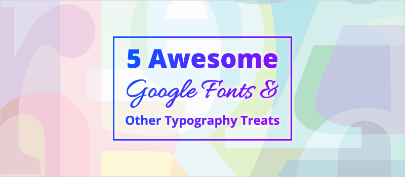 5 Awesome Google Fonts & Other Typography Treats