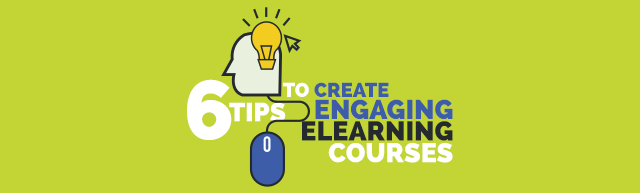 6 Tips to Create Engaging eLearning Courses 6 Tips to Create Engaging eLearning Courses